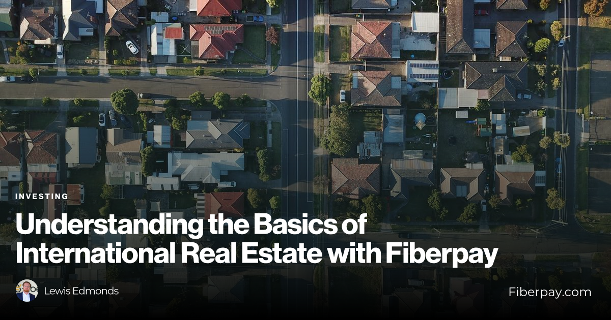 Understanding the Basics of International Real Estate with Fiberpay